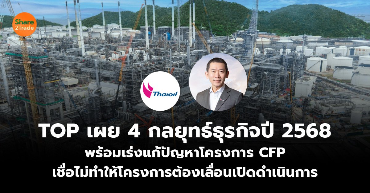 TOP เผย 4 กลยุทธ์ธุรกิจปี 2568 พร้อมเร่งแก้ปัญหาโครงการ CFP เชื่อไม่ทำให้โครงการต้องเลื่อนเปิด ...